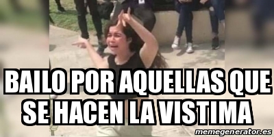 Meme Personalizado - Bailo por aquellas que se hacen la vistima - 30467803