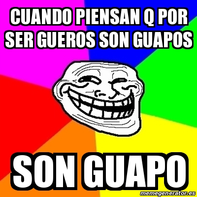 Meme Troll - Cuando piensan q por ser gueros son guapos Son guapo ...