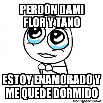 Meme Por favor - PERDON DAMI FLOR Y TANO ESTOY ENAMORADO Y ME QUEDE ...