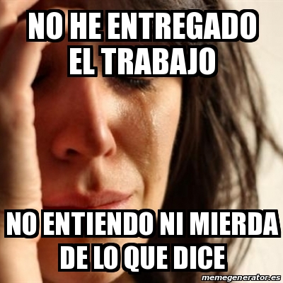 Meme Problems - no he entregado el trabajo no entiendo ni mierda de lo ...