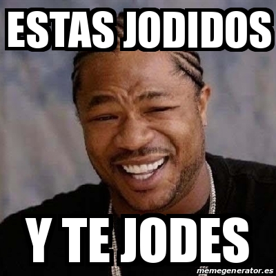 Meme Yo Dawg - ESTAS JODIDOS Y TE JODES - 30494278