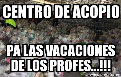Meme Personalizado - Centro de acopio pa las vacaciones de los profes ...