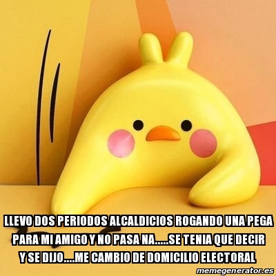 Meme Personalizado - Llevo dos periodos alcaldicios rogando una pega ...