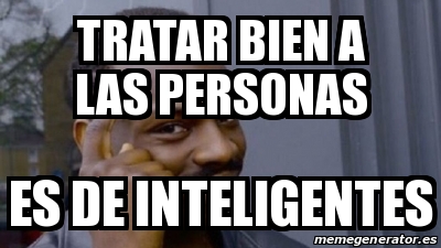 Meme Personalizado - TRATAR BIEN A LAS PERSONAS es de inteligentes ...