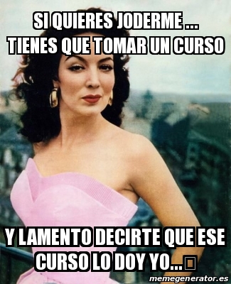 Meme Personalizado - Si quieres joderme ... tienes que tomar un curso Y ...