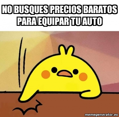 Meme Personalizado - NO BUSQUES PRECIOS BARATOS PARA equipar tu auto ...