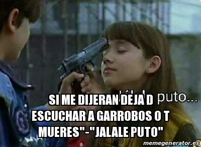 Meme Personalizado - Si me dijeran deja d escuchar a Garrobos o t ...