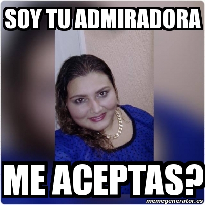 Meme Personalizado - Soy tu Admiradora Me aceptas? - 30500604