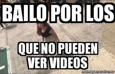 Meme Personalizado - Bailo por los QUE NO PUEDEN VER VIDEOS - 30505972