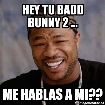 Meme Yo Dawg - Hey tu Badd Bunny 2 ... Me hablas a mi?? - 30506164