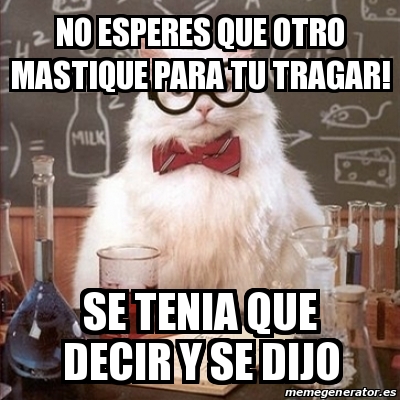 Meme Chemistry Cat - No esperes que otro mastique para tu tragar! Se ...