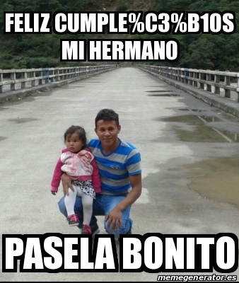 Meme Personalizado - Feliz cumple%C3%B1os mi hermano Pasela bonito ...