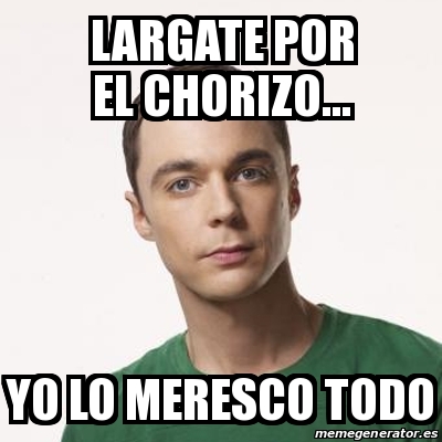 Meme Sheldon Cooper - largate por el chorizo... yo lo meresco todo ...