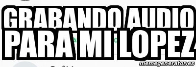 Meme Personalizado - GRABANDO AUDIO PARA MI LOPEZ - 30509370