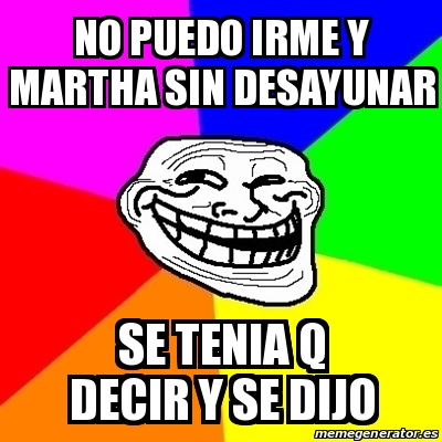 Meme Troll - no puedo irme y martha sin desayunar se tenia q decir y se ...
