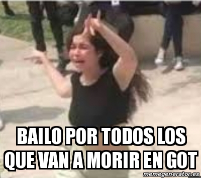 Meme Personalizado - Bailo por todos los que van a morir en GOT - 30514985