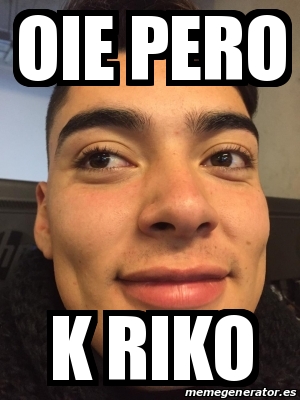 Meme Personalizado - oie pero k riko - 30520024