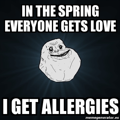 Meme Forever Alone - in the spring everyone gets love I get allergies ...