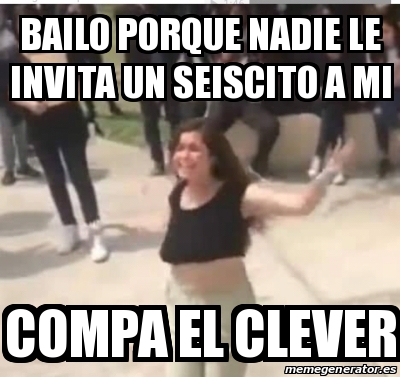 Meme Personalizado - Bailo porque nadie le invita un seiscito a mi ...