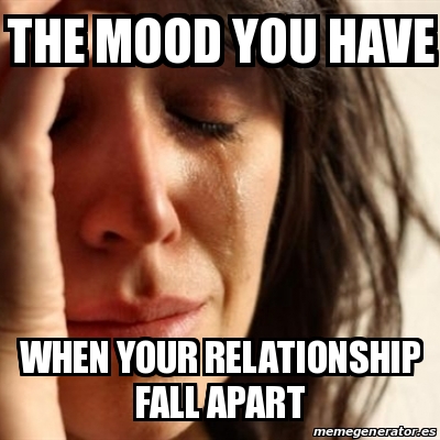 Meme Problems - The mood you have When your relationship fall apart ...