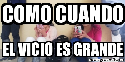 Meme Personalizado - COMO CUANDO El VICIO ES GRANDE - 30546817