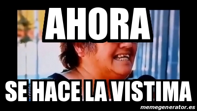 Meme Personalizado - ahora Se hace la VISTIMA - 30550596