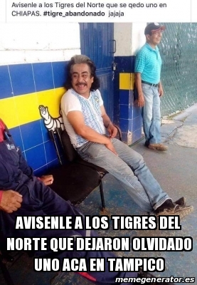 Meme Personalizado - Avisenle a los tigres del norte que dejaron ...