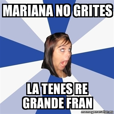 Meme Annoying Facebook Girl - Mariana no grites La tenes re grande fran ...