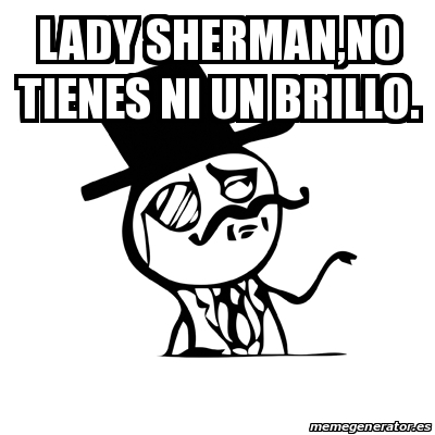 Meme Feel Like A Sir - Lady sherman,no tienes ni un brillo. - 30557818