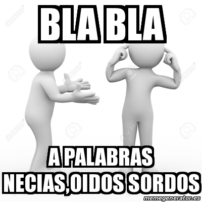 Meme Personalizado - bla bla a PALABRAS NECIAS,OIDOS SORDOS - 30558203