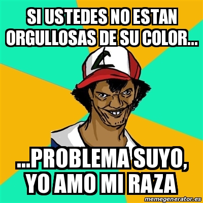 Meme Ash Pedreiro - Si ustedes no estan orgullosas de su color ...
