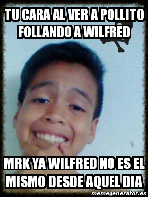 Meme Personalizado - tu cara al ver a pollito follando a wilfred mrk ya ...