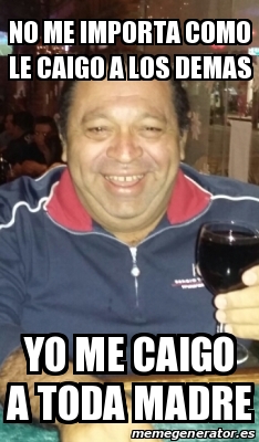 Meme Personalizado - No me importa como le caigo a los demas Yo me ...
