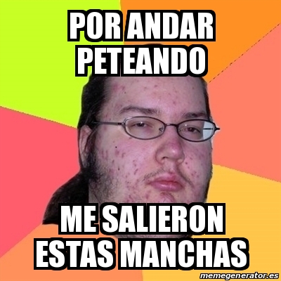 Meme Friki - Por andar peteando Me salieron estas manchas - 30569952