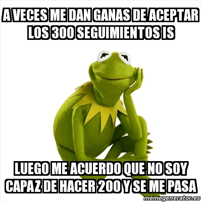 Meme Kermit the frog - A veces me dan ganas de aceptar los 300 ...
