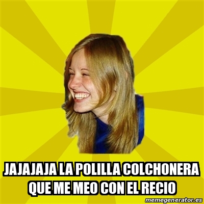 Meme Trologirl - jajajaja la polilla colchonera que me meo con el recio ...