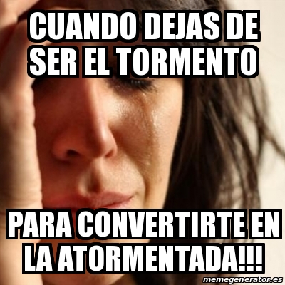 Meme Problems - Cuando dejas de ser el tormento para convertirte en la ...