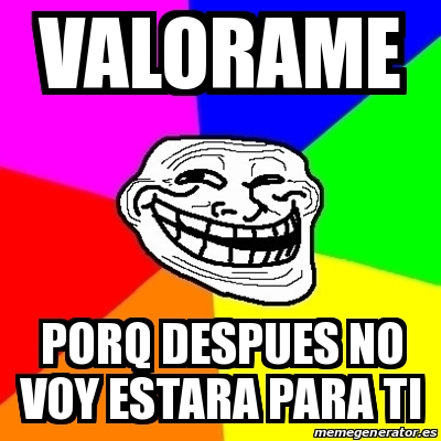 Meme Troll - Valorame Porq Despues No Voy Estara Para Ti - 30062960