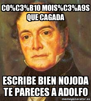 Meme Personalizado - Co%C3%B1o Mois%C3%A9s que cagada Escribe bien ...