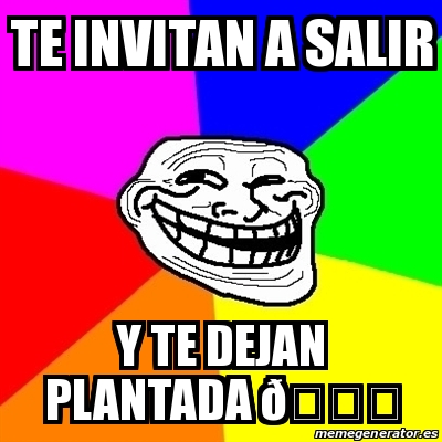 Meme Troll - Te invitan a salir Y te dejan plantada ðŸ˜• - 30068483