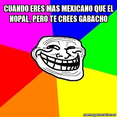 Meme Troll - cuando eres mas mexicano que el nopal, pero te crees ...