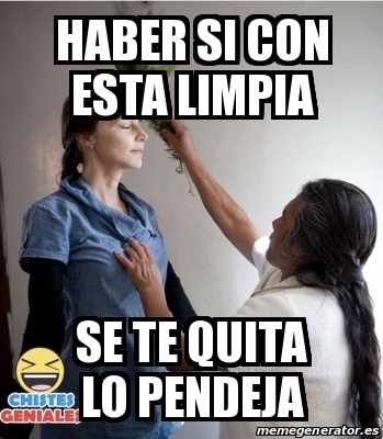 Meme Personalizado - Haber si con esta limpia Se te quita lo pendeja ...