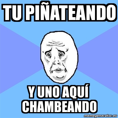 Meme Okay Guy - Tu piÃ±ateando Y uno aquÃ­ chambeando - 30616830