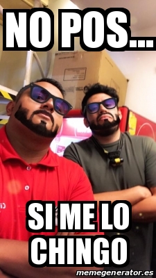 Meme Personalizado - No pos... Si me lo chingo - 30630245