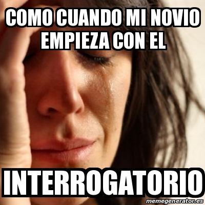 Meme Problems - Como cuando mi novio empieza con el interrogatorio ...