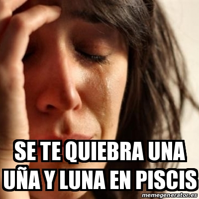 Meme Problems - Se te quiebra una uÃ±a y luna en Piscis - 30645810