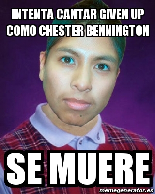 Meme Personalizado - INTENTA CANTAR GIVEN UP COMO CHESTER BENNINGTON SE ...