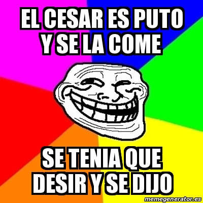 Meme Troll - El cesar es puto y se la come Se tenia que desir y se dijo ...