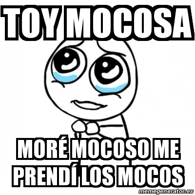 Meme Por favor - Toy mocosa MorÃ© mocoso me prendÃ­ los mocos - 30655718