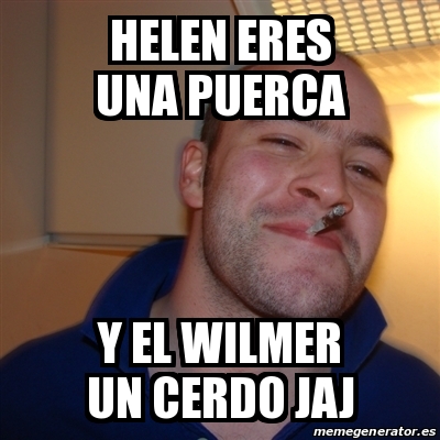 Meme Greg - Helen eres una puerca Y el wilmer un cerdo jaj - 30676894